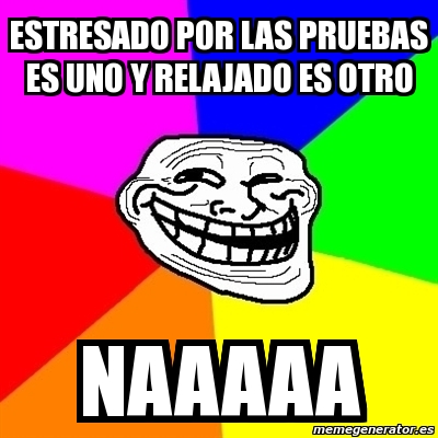 Meme Troll - ESTRESADO POR LAS PRUEBAS ES UNO Y RELAJADO ES OTRO naaaaa ...