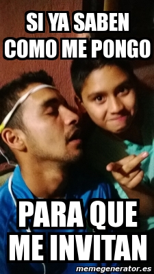 Meme Personalizado - SI YA SABEN COMO ME PONGO PARA QUE ME INVITAN ...