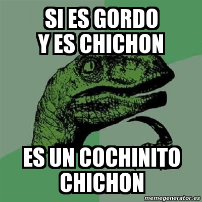 Meme Filosoraptor - SI ES GORDO Y ES CHICHON ES UN COCHINITO CHICHON ...