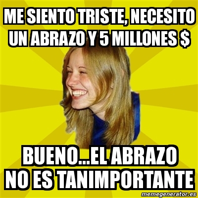 Meme Trologirl - Me siento triste, necesito un abrazo y 5 millones ...