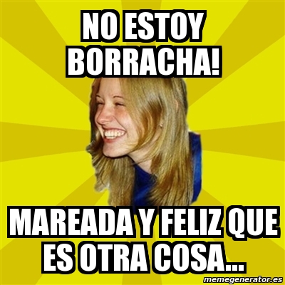 Meme Trologirl - NO ESTOY BORRACHA! MAREADA Y FELIZ QUE ES OTRA COSA ...