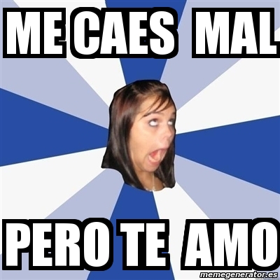 Meme Annoying Facebook Girl - me caes mal pero te amo - 11176454