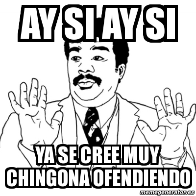 Meme Ay Si - ay si ay si ya se cree muy chingona ofendiendo - 11209518
