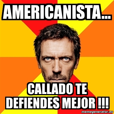 Meme House - americanista... callado te defiendes mejor !!! - 11220239