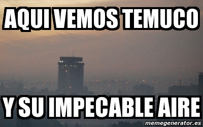 Meme Personalizado - aqui vemos temuco y su impecable aire - 11250579