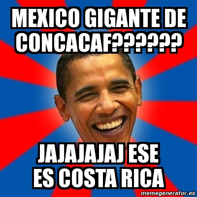 Meme Obama - MEXICO GIGANTE DE CONCACAF?????? JAJAJAJAJ ESE ES COSTA ...
