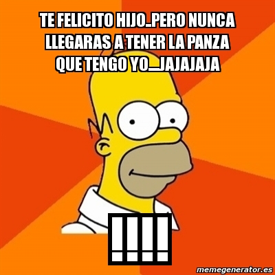 Meme Homer - te felicito hijo..pero nunca llegaras a tener la panza que ...