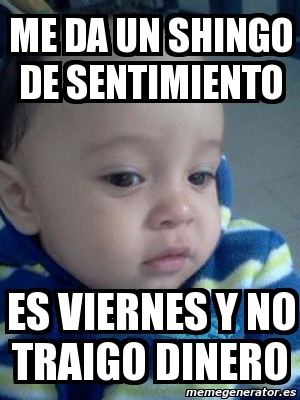 Meme Personalizado - ME DA UN SHINGO DE SENTIMIENTO ES VIERNES Y NO ...
