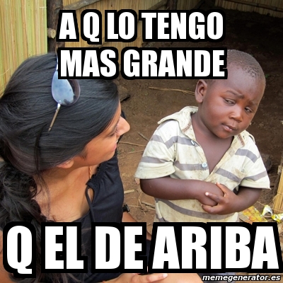 Meme Skeptical 3rd World Kid - a q lo tengo mas grande q el de ariba ...