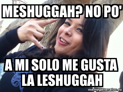 Meme Personalizado - Meshuggah? no po' a mi solo me gusta la leshuggah ...