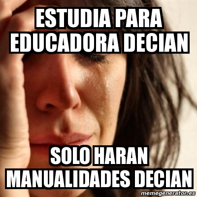 Meme Problems - estudia para educadora decian solo haran manualidades ...