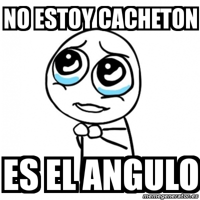 Meme Por favor - no estoy cacheton es el angulo - 11557186