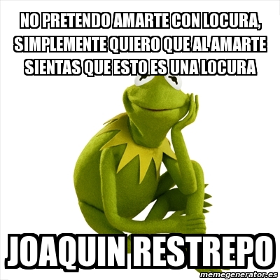 Meme Kermit the frog - NO PRETENDO AMARTE CON LOCURA, SIMPLEMENTE ...
