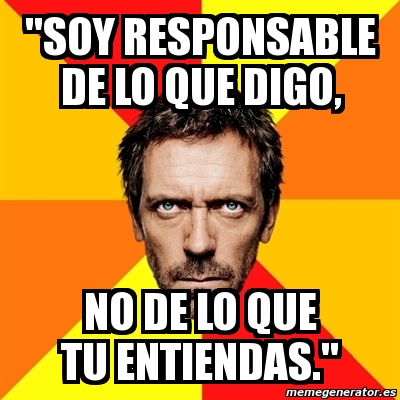 Meme House - "soy responsable de lo que digo, NO DE LO QUE TU ENTIENDAS ...