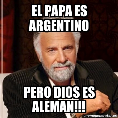Meme Most interesting man - el papa es argentino pero dios es aleman ...