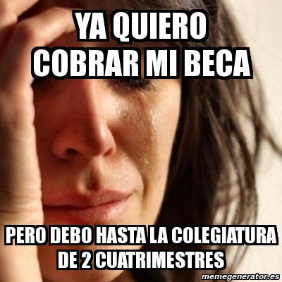 Meme Problems - Ya quiero cobrar mi beca Pero debo hasta la colegiAtura ...