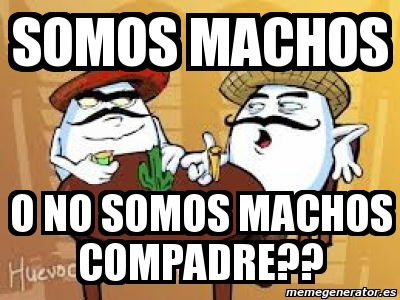 Meme Personalizado - SOMOS MACHOS O NO SOMOS MACHOS COMPADRE?? - 11669287