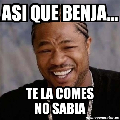 Meme Yo Dawg - asi que benja... te la comes no sabia - 11696201