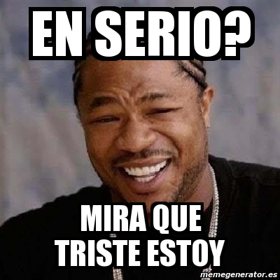 Meme Yo Dawg - en serio? Mira que triste estoy - 11739973