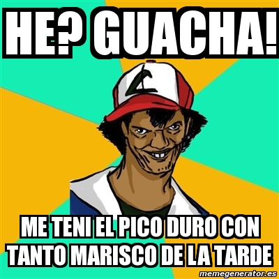 Meme Ash Pedreiro - HE? GUACHA! ME TENI EL PICO DURO CON TANTO MARISCO ...