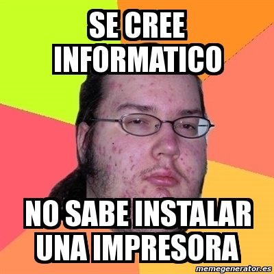 Meme Friki - se cree informatico no sabe instalar una impresora - 11085370
