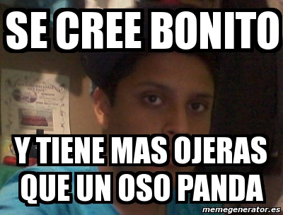 Meme Personalizado - se cree bonito y tiene mas ojeras que un oso panda ...