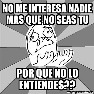 Meme Whyyy - no me interesa nadie mas que no seas tu por que no lo ...