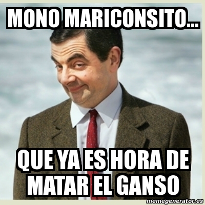 Meme Mr Bean - mono mariconsito... que ya es hora de matar el ganso ...