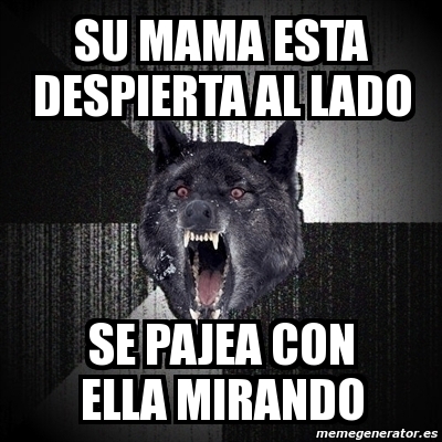 Meme Insanity Wolf - su mama esta despierta al lado se pajea con ella ...