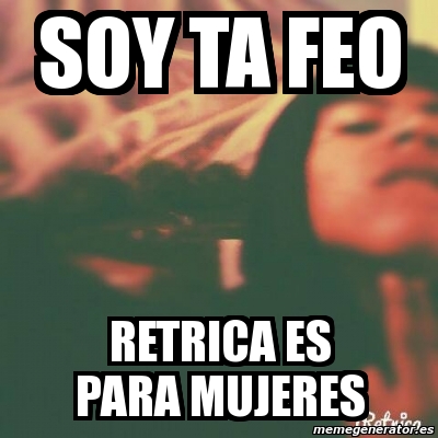 Meme Personalizado - SOY TA FEO RETRICA ES PARA MUJERES - 12157933