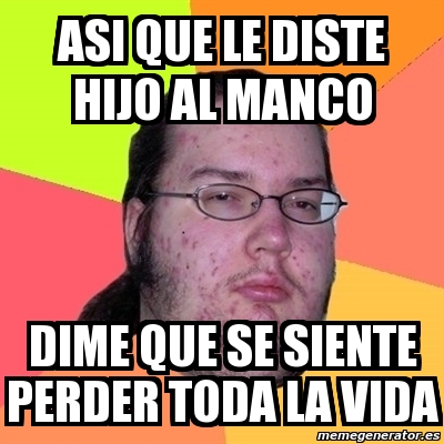 Meme Friki - asi que le diste hijo al manco dime que se siente perder ...