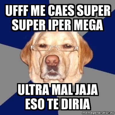 Meme Perro Racista - ufff me caes super super iper mega ultra mal jaja ...