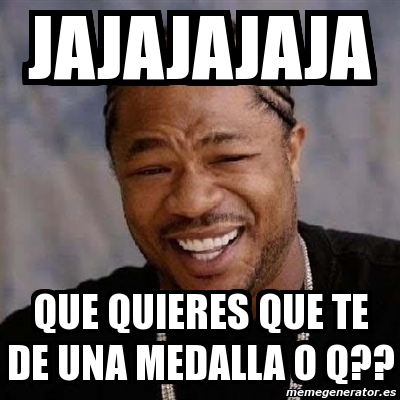 Meme Yo Dawg - JAJAJAJAJA QUE QUIERES QUE TE DE UNA MEDALLA O Q ...