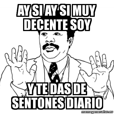 Meme Ay Si - ay si ay si muy decente soy y te das de sentones diario ...