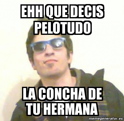 Meme Personalizado - ehh que decis pelotudo la concha de tu hermana ...