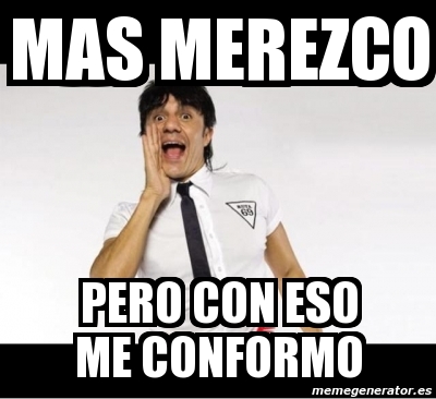 Meme Personalizado - MAS MEREZCO PERO CON ESO ME CONFORMO - 12255640