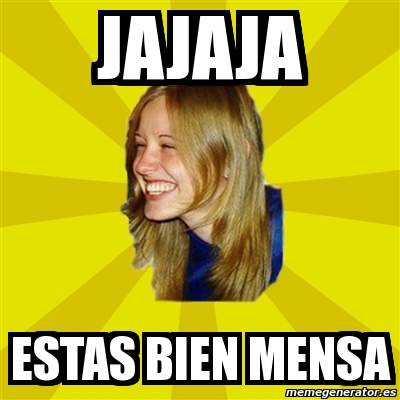 Meme Trologirl - JAJAJA ESTAS BIEN MENSA - 12300172