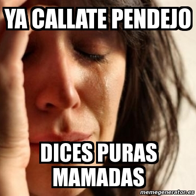 Meme Problems - ya callate pendejo dices puras mamadas - 12356517