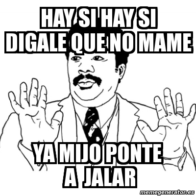 Meme Ay Si - hay si hay si digale que no mame ya mijo ponte a jalar ...