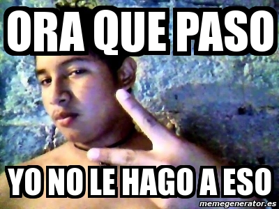 Meme Personalizado - ORA QUE PASO YO NO LE HAGO A ESO - 12380459