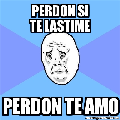 Meme Okay Guy - Perdon Si Te lastime Perdon Te Amo - 12403335