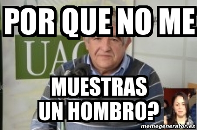 Meme Personalizado - pOr que no me MUESTRAS UN HOMBRO? - 12455438