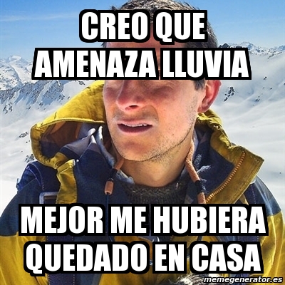 Meme Bear Grylls - creo que amenaza lluvia mejor me hubiera quedado en ...
