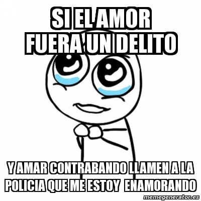 Meme Por favor - si el amor fuera un delito y amar contrabando llamen a ...