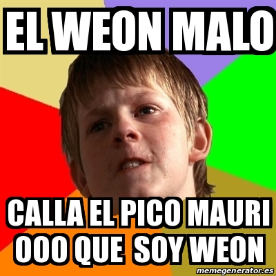 Meme Chico Malo - el weon malo calla el pico mauri ooo que soy weon ...