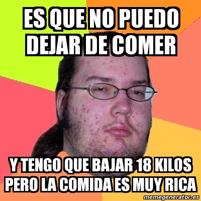 Meme Friki - es que no puedo dejar de comer y tengo que bajar 18 kilos ...