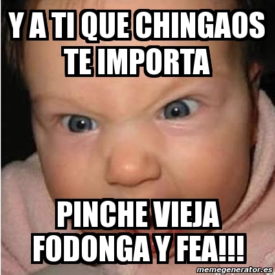 Meme Bebe furioso - y a ti que chingaos te importa pinche vieja fodonga ...