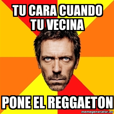 Meme House - TU CARA CUANDO TU VECINA PONE EL REGGAETON - 12779429