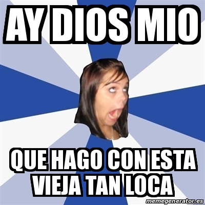 Meme Annoying Facebook Girl - ay Dios mio que hago con esta vieja tan ...