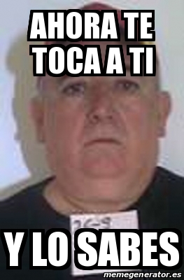 Meme Personalizado - ahora te toca a ti y lo sabes - 12861300